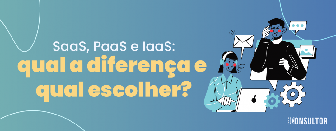 SaaS, PaaS e IaaS: qual a diferença e qual escolher? - Canal do Consultor
