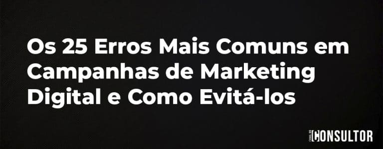 Os 25 Erros Mais Comuns em Campanhas de Marketing Digital e Como Evitá-los - Canal do Consultor